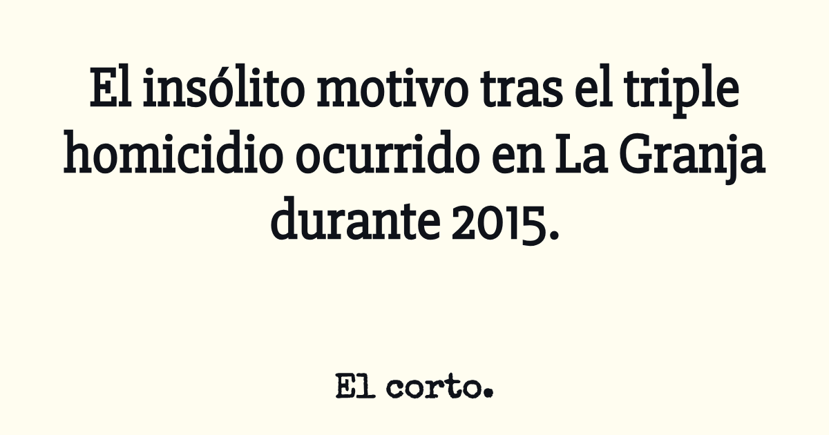 El insólito motivo tras el triple homicidio ocurrido en La Granja ...