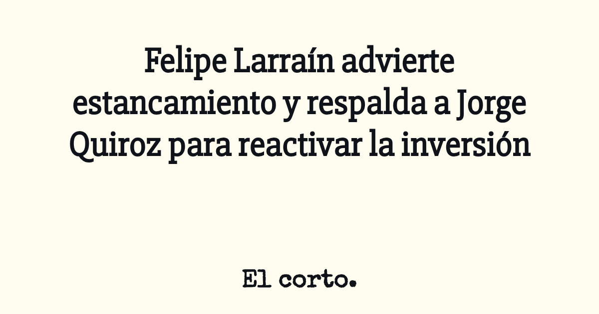 Felipe Larraín advierte estancamiento y respalda a Jorge Quiroz para ...